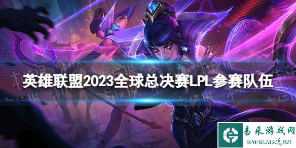 英雄联盟2023全球总决赛LPL参赛队伍 s13全球总决赛LPL战队名单_手游攻略-易采游戏网