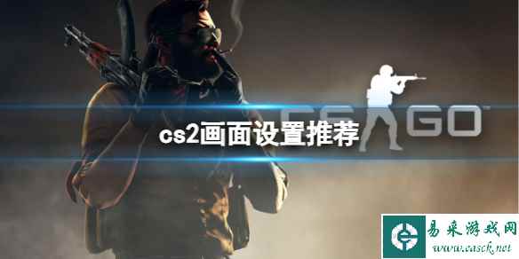 《cs2》画面完美设置推荐_单机攻略-易采游戏网