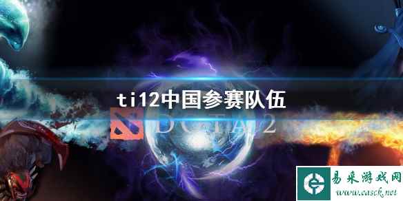 《dota2》ti12中国参赛队伍介绍_单机攻略-易采游戏网