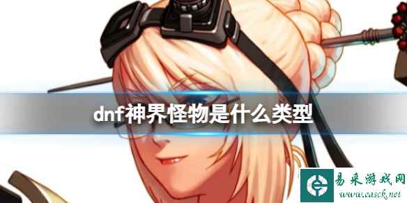 《dnf》神界怪物类型介绍_单机攻略《dnf》神界怪物类型介绍_易采游戏网