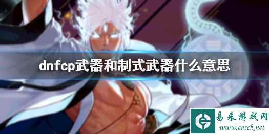 《dnf》cp武器和制式武器介绍_单机攻略-易采游戏网