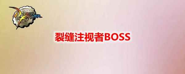 DNF裂缝注视者BOSS介绍 - 新游、攻略、评测 - 易采游戏网