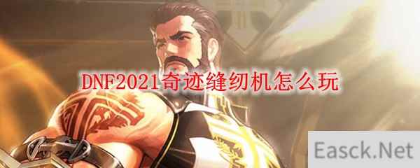 DNF2021奇迹缝纫机怎么玩 - 新游、攻略、评测 - 易采游戏网
