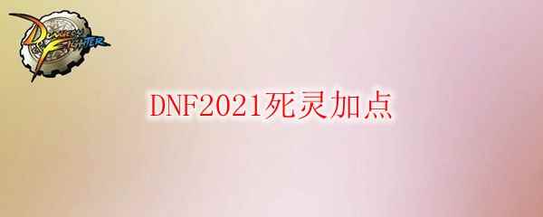 DNF2021死灵加点_网游攻略-易采游戏网