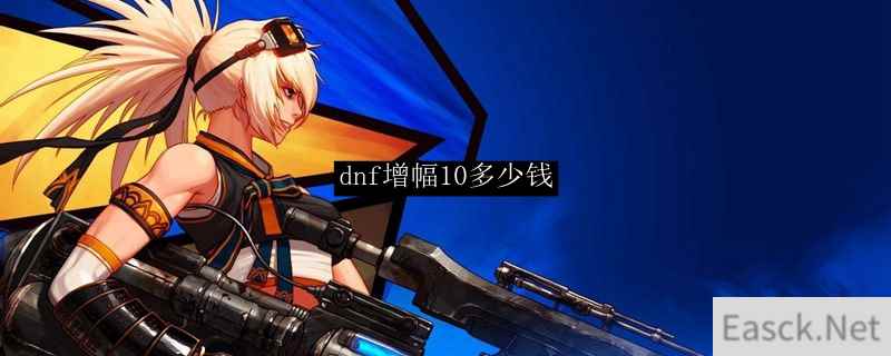 dnf增幅10多少钱 - 易采游戏网 - Easck.Net
