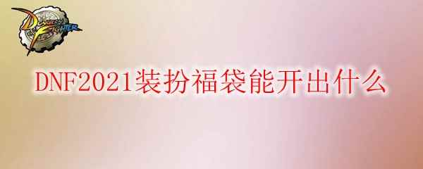 DNF2021装扮福袋能开出什么_易采游戏网