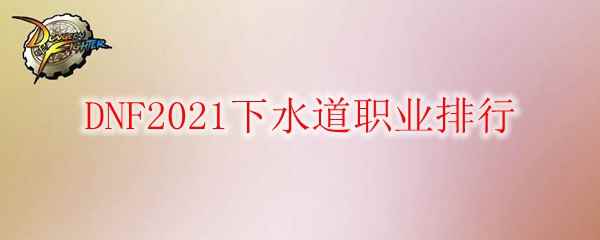 DNF2021下水道职业排行_网游攻略-易采游戏网