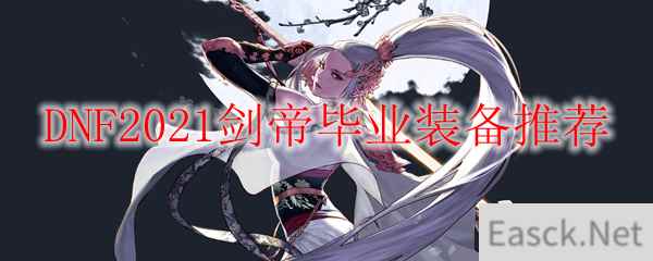 DNF2021剑帝毕业装备推荐_网游攻略-易采游戏网