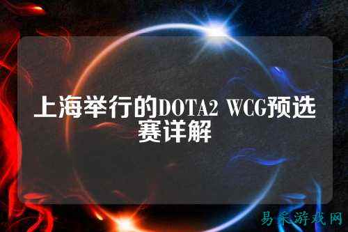 上海举行的DOTA2 WCG预选赛详解 - 新游、攻略、评测 - 易采游戏网