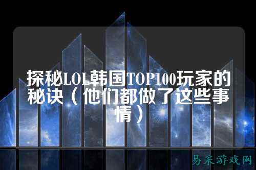 探秘LOL韩国TOP100玩家的秘诀（他们都做了这些事情） - 新游、攻略、评测 - 易采游戏网