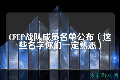 CFEP战队成员名单公布（这些名字你们一定熟悉）_战队介绍-易采游戏网