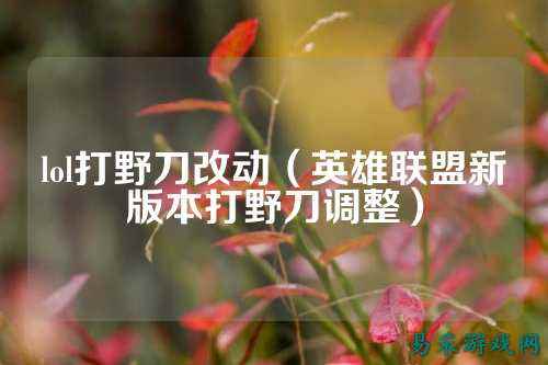 lol打野刀改动（英雄联盟新版本打野刀调整）_竞技评测-易采游戏网