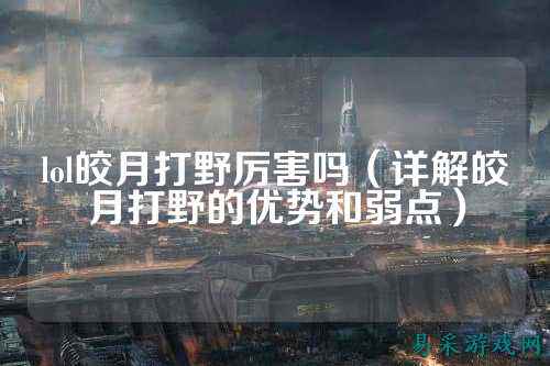 lol皎月打野厉害吗（详解皎月打野的优势和弱点）_竞技评测-易采游戏网