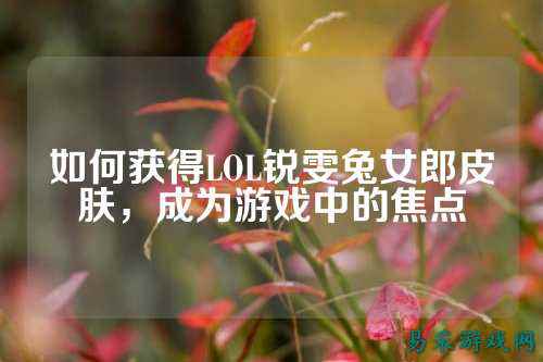 如何获得LOL锐雯兔女郎皮肤，成为游戏中的焦点_竞技评测-易采游戏网